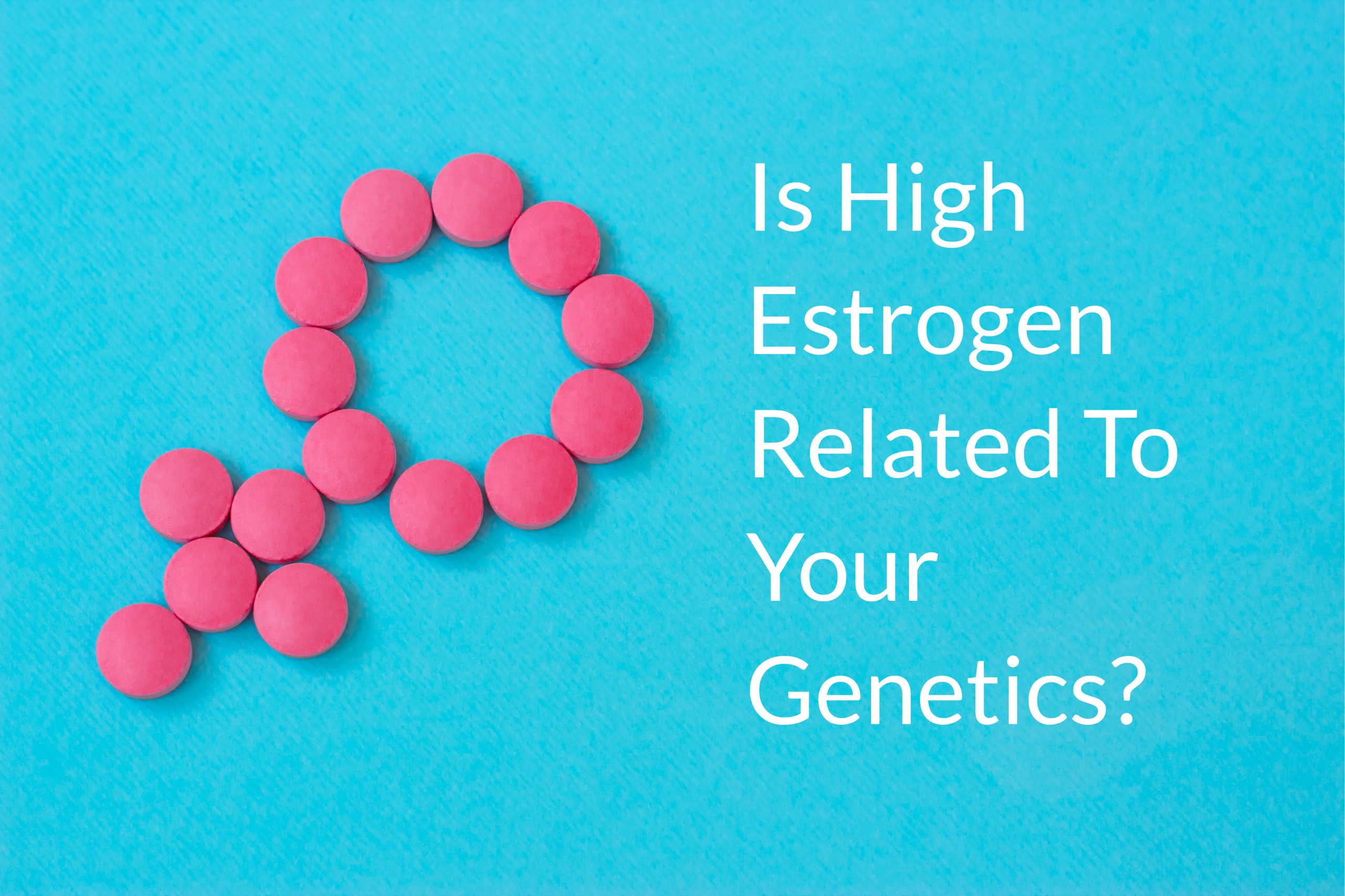 Is High Estrogen Related To Your Genetics? | dnaPower